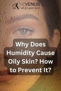 Why Does Humidity Cause Oily Skin? How to Prevent It?
